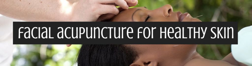 Facial Acupuncture for Healthy Skin & to Reduce Signs of Aging